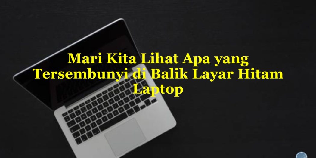 Mari Kita Lihat Apa yang Tersembunyi di Balik Layar Hitam Laptop ...